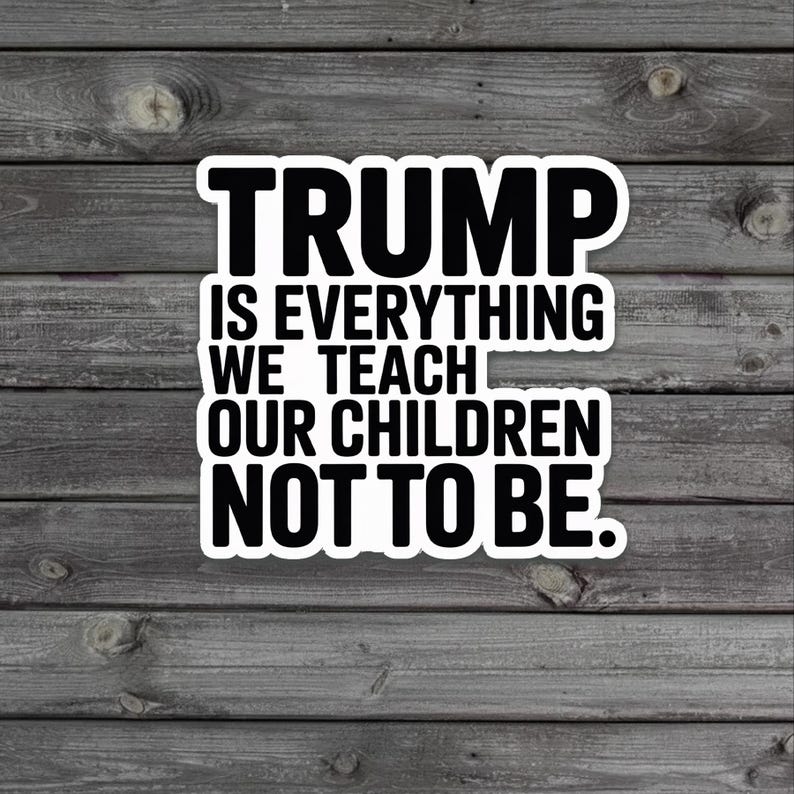 Trump is Everything We Teach Our Children Not to Be Sticker, Anti Trump ...