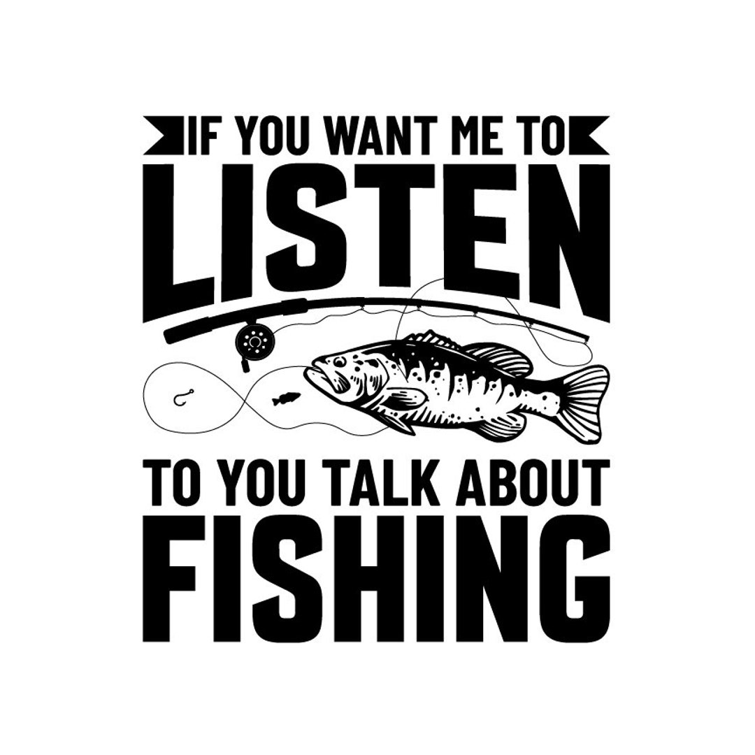 If You Want Me to Listen, Talk About Fishing | Png | Jpg | Dfx | SVG ...