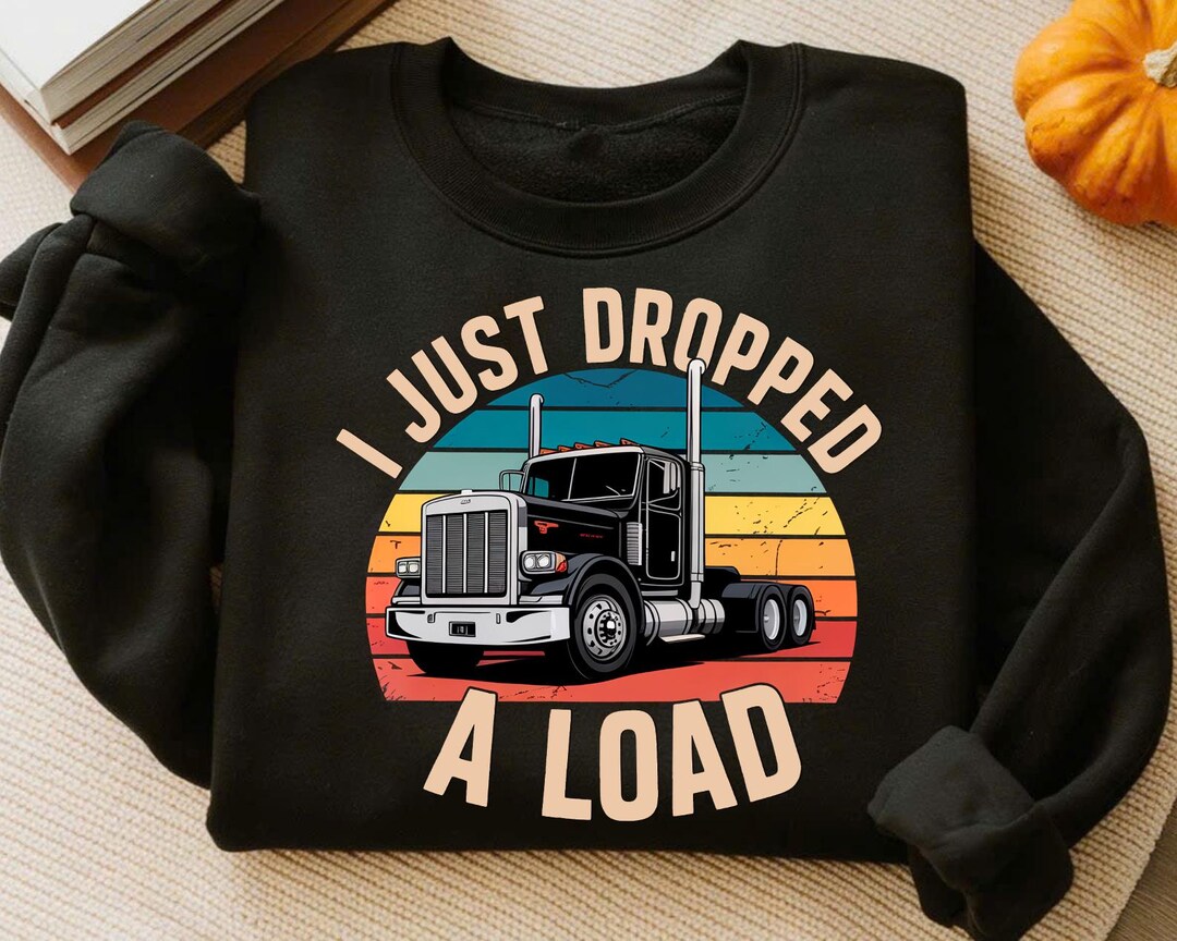 I Just Dropped A Load Sweatshirt, Funny Trucker Crewneck, Truck Driver ...