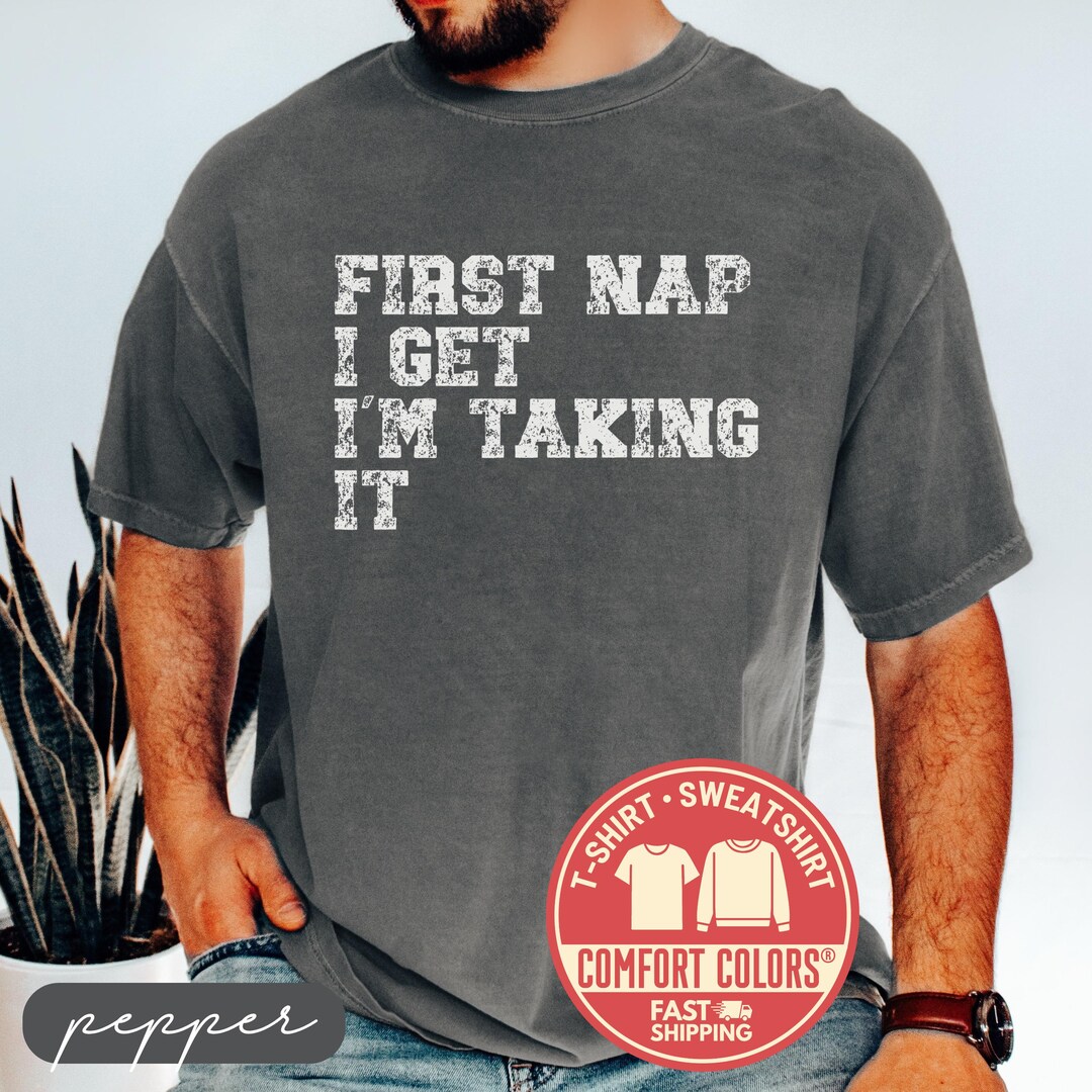Comfort Colors® First Nap I Get Im Taking It Shirt, Funny Dad Tee ...