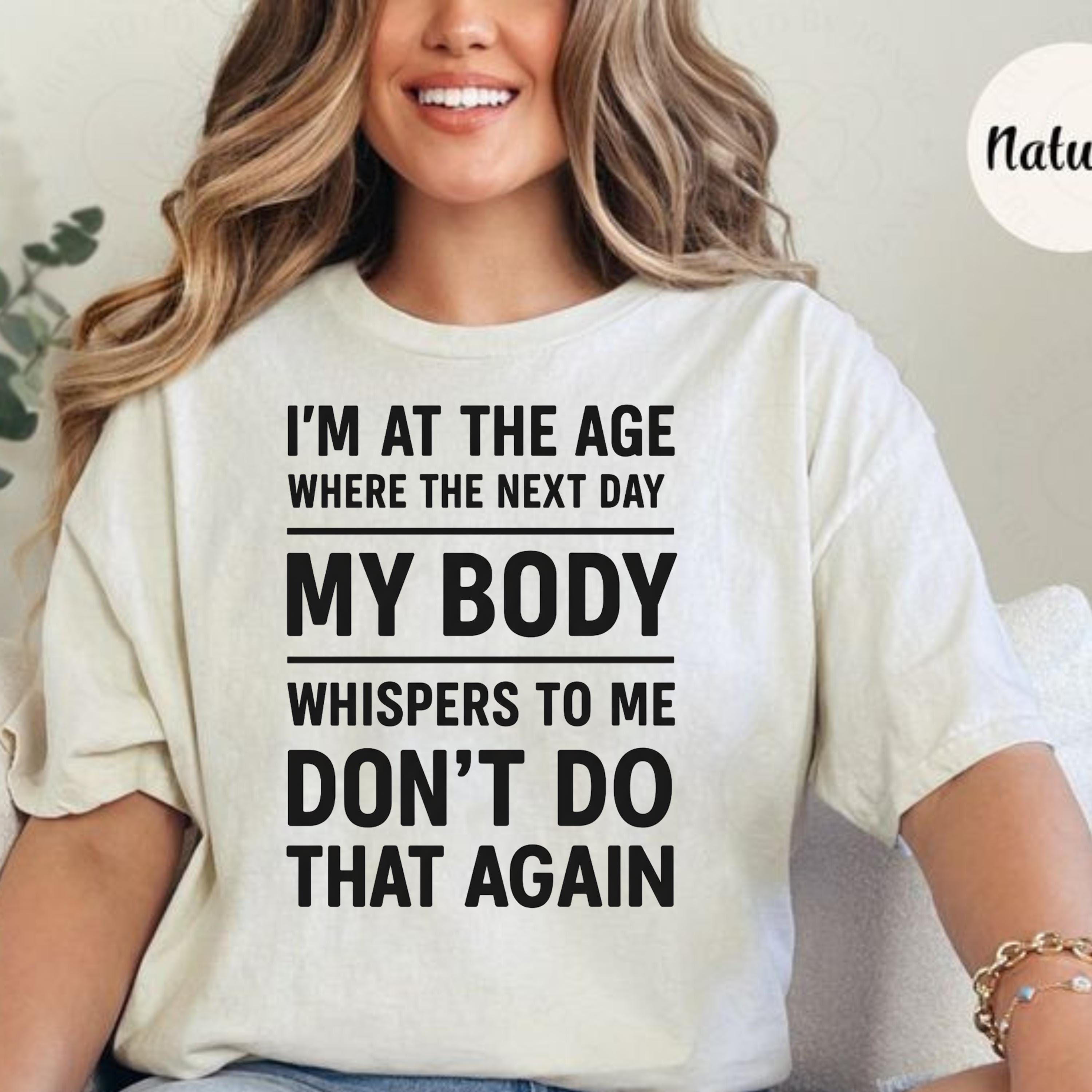 I'm at the Age Where the Next Day My Body Whispers to Me Don't Do That ...