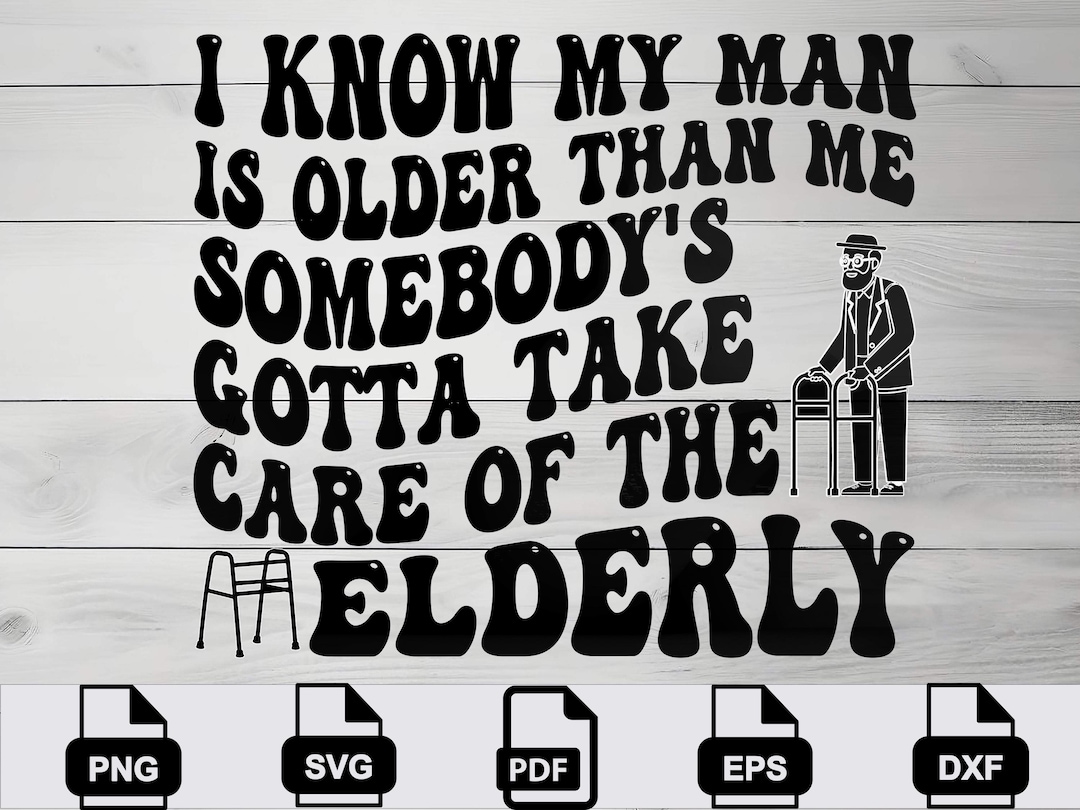 I Know My Man is Older Than Me Somebody’s Gotta Take Care of the ...