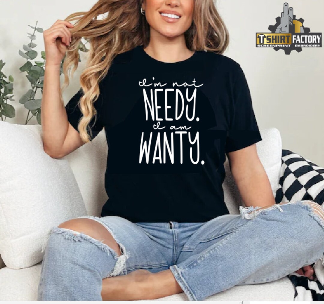 I'm Not Needy, I Am Wanty, Funny Adult Shirt, Funny Soft Shirt, Gift ...