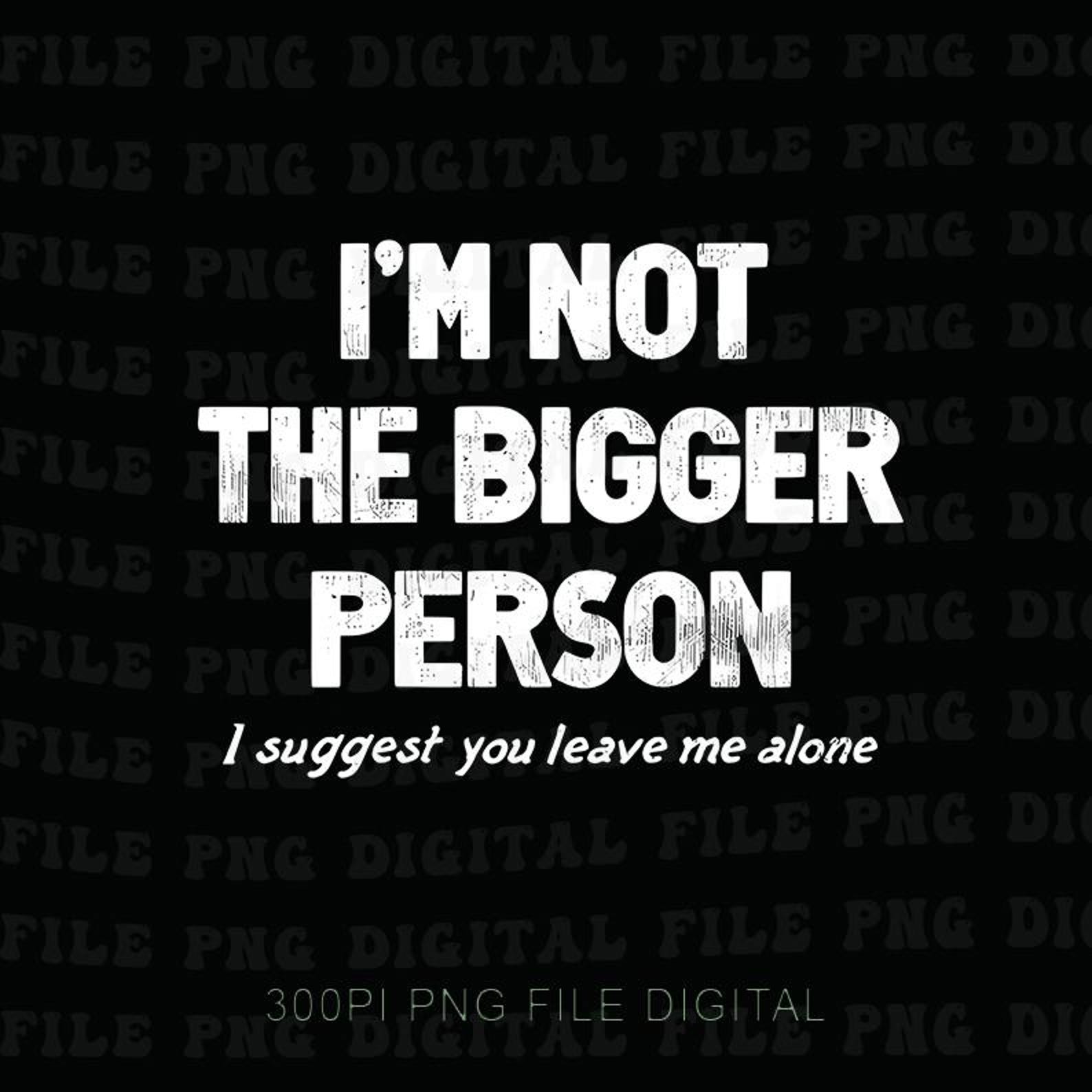 I'm Not the Bigger Person I Suggest You Leave Me Alone Png, Dark Humor ...