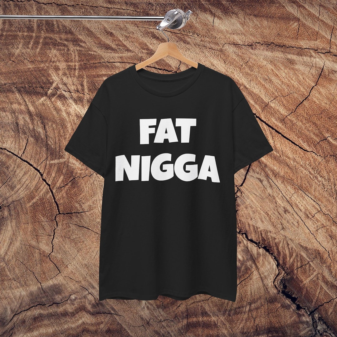 Funny Fat Nigga T-shirt - Offensive Shirt, Rude Shirt, Unhinged T-shirt ...