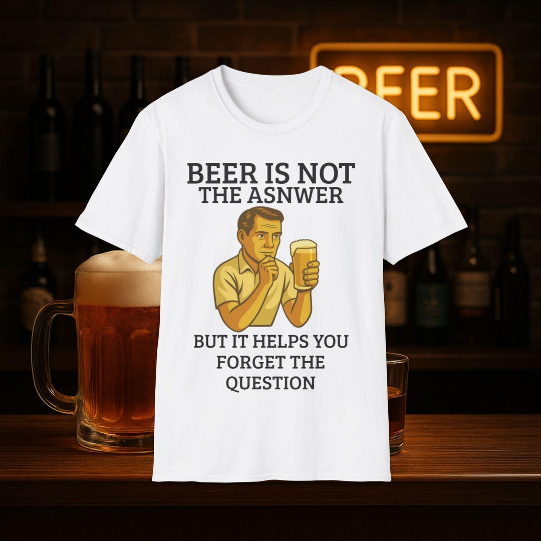 Funny Beer Shirt - Beer is Not the Answer but Helps Forget the Question ...
