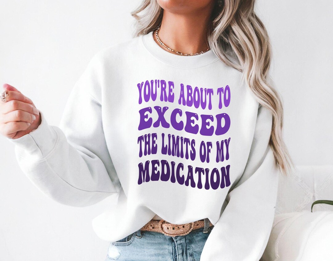 You're About to Exceed the Limits of My Medication Sweatshirt ...