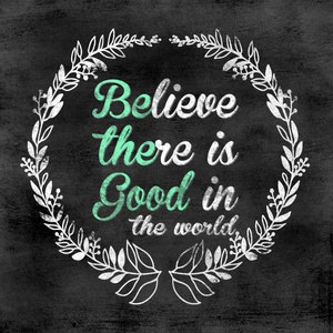 Download & Print Believe There is Good in the World Be the Good Word ...