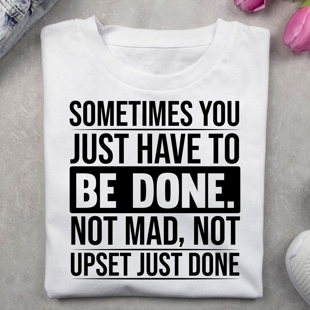 Sometimes You Just Have to Be Done Not Mad Not Upset Just Done ...