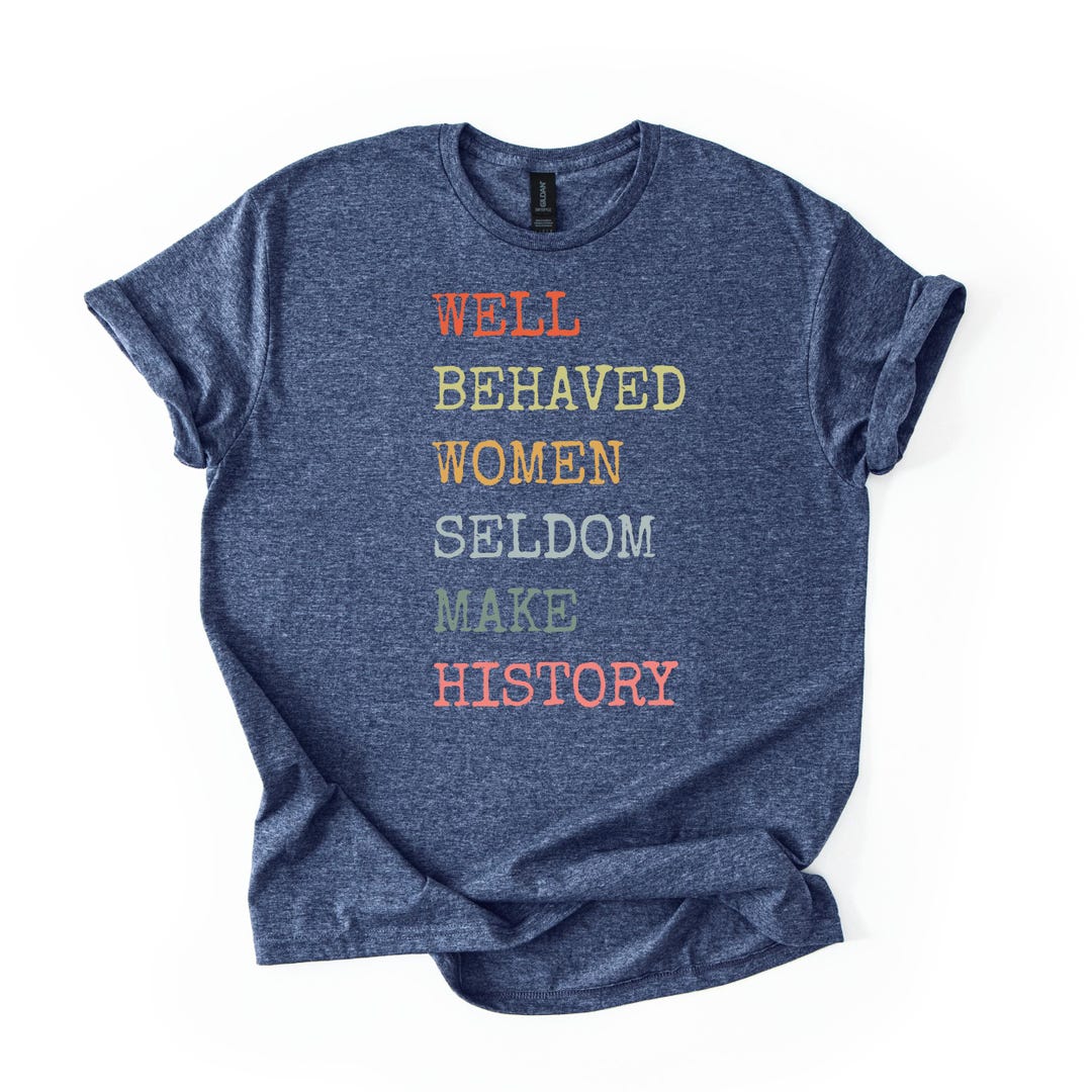 Well Behaved Women Seldom Make History Shirt,feminist Shirt,strong ...