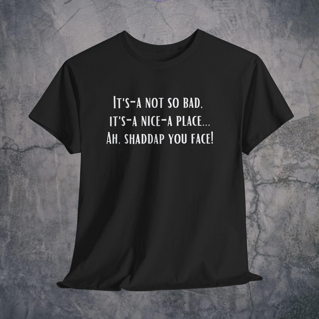 It's-a Not so Bad, It's-a Nice-a Place... Ah, Shaddap You Face! T-shirt ...