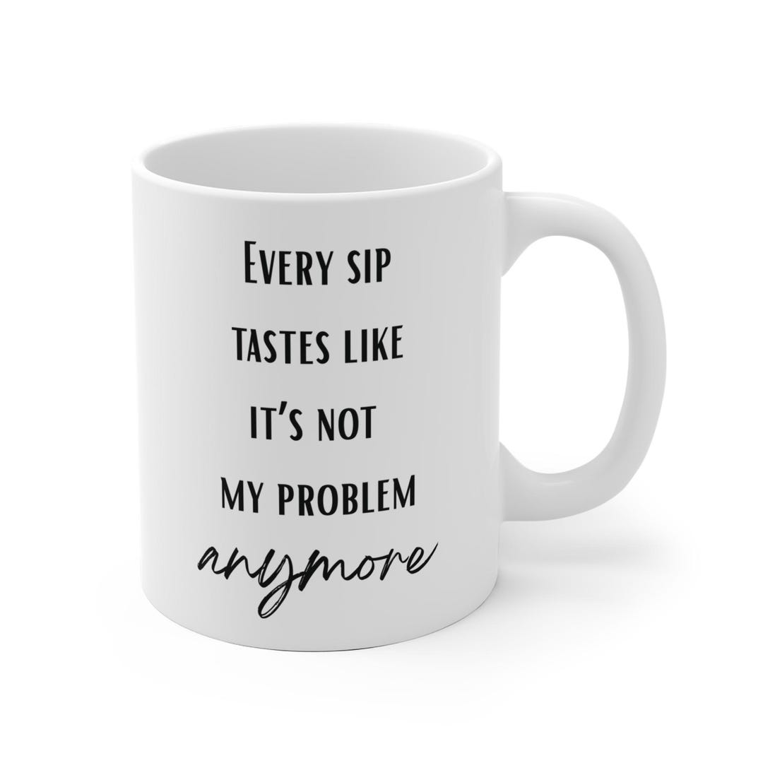 Every Sip Tastes Like It's Not My Problem Anymore Mug | Ceramic Coffee ...