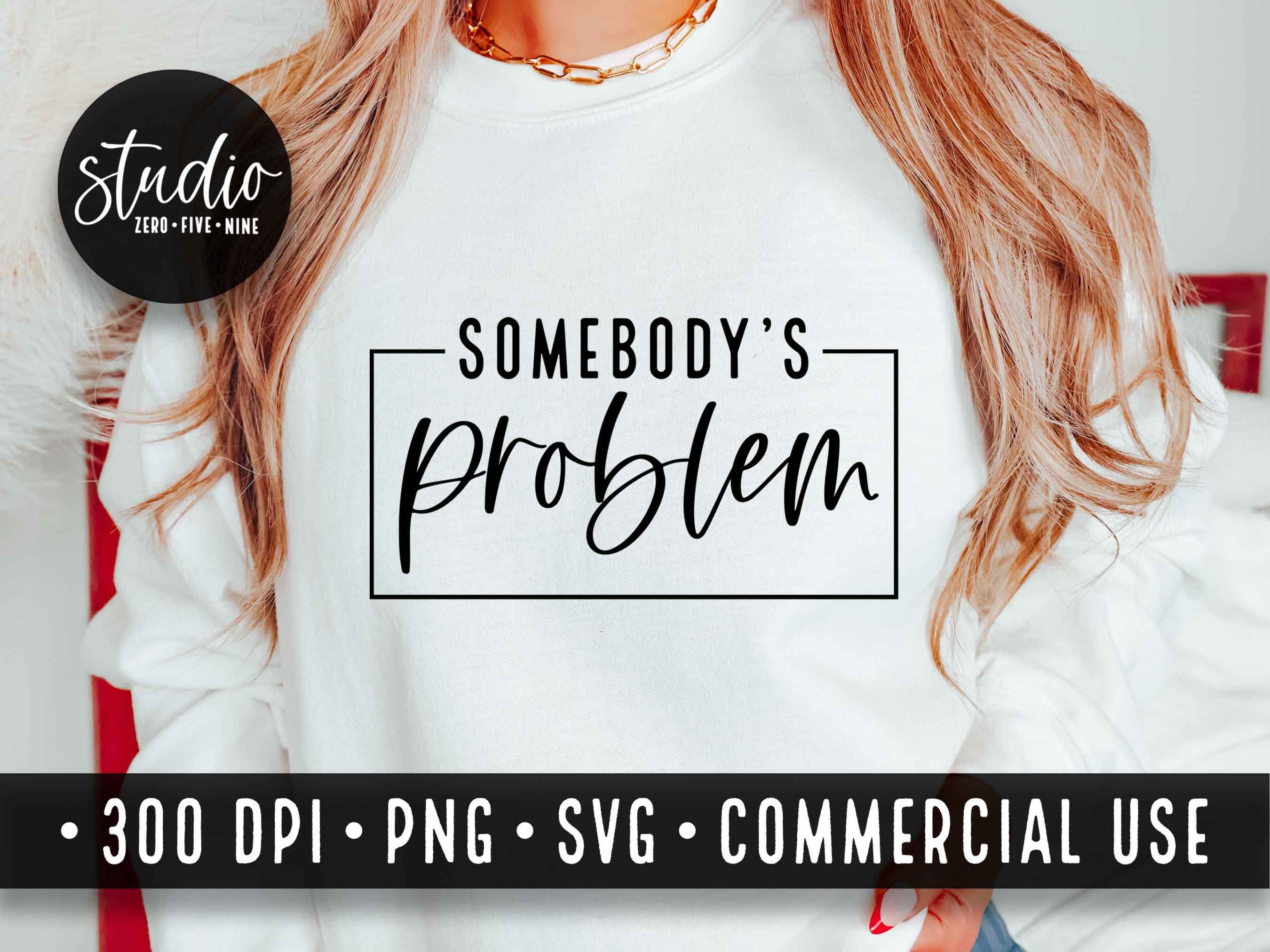 Somebody's Problem Svg Png, Sassy Women Svg's, Country Svg, Tshirt ...
