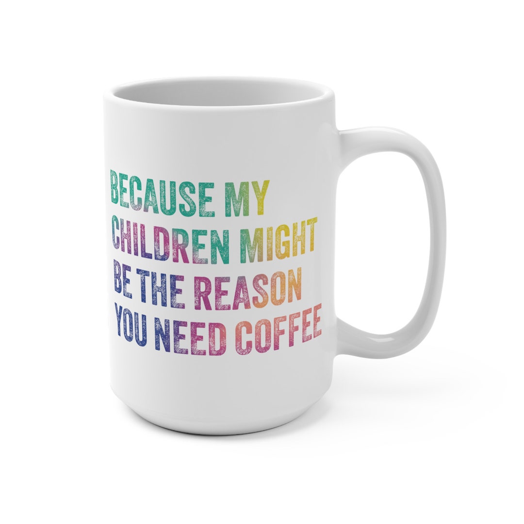 Because My Children Might Be the Reason You Need Coffee | 15 Oz Mug ...