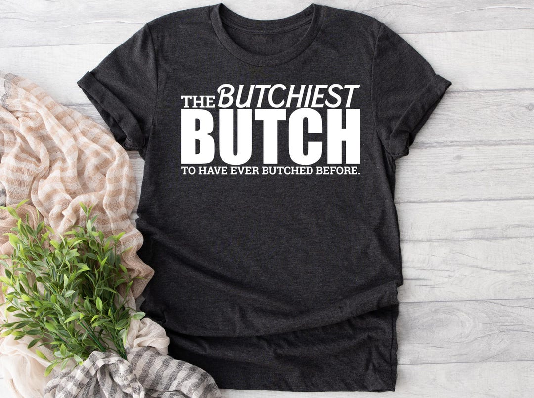 The Butchiest Butch to Have Ever Butched - T-shirt, Tank Top or Tote ...