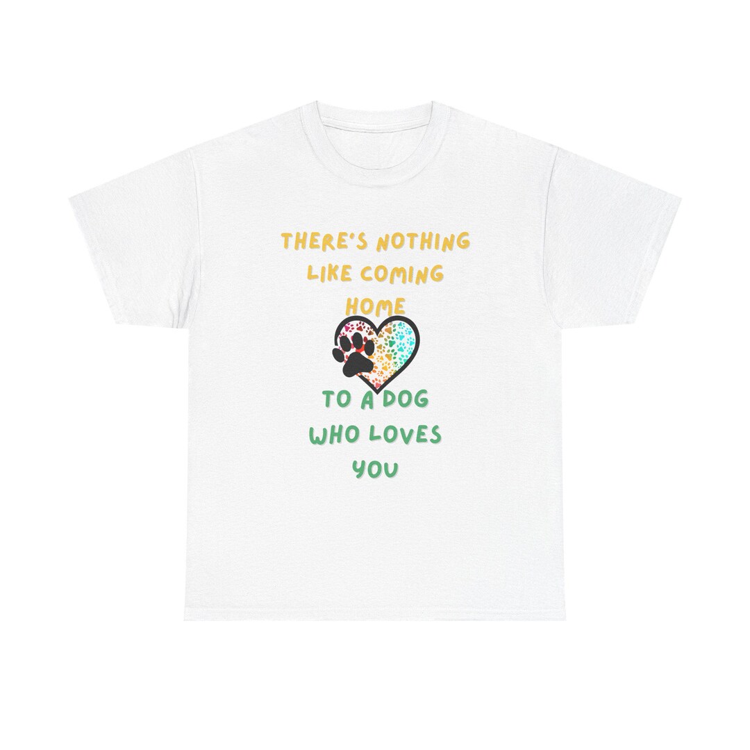 There Nothing Like Coming Home to a Dog Who Loves You T-shirt | Dog Paw ...
