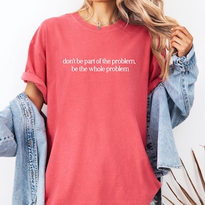 Don't Be Part of the Problem Be the Whole Problem Comfort Colors® Shirt ...