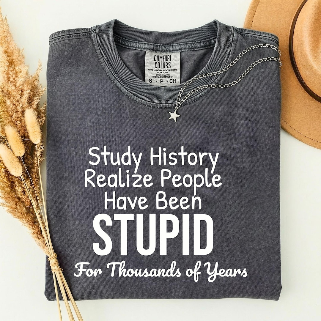 Study History Realize People Have Been Stupid Shirt, Funny History ...