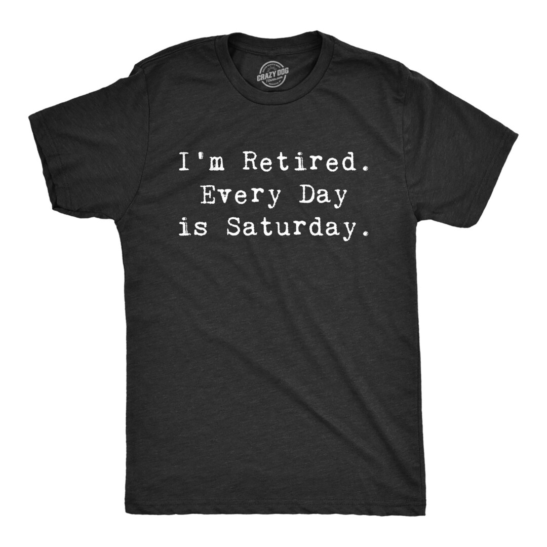 I'm Retired, Every Day is Saturday T-shirt, Retirement Gift - Etsy