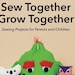 Sew Together Grow Together: A Book of Sewing Projects for Parents and ...
