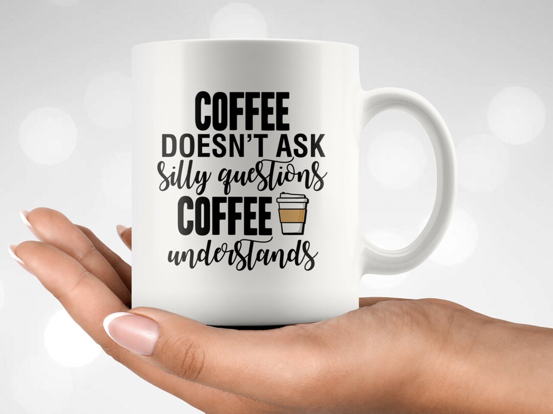 Coffee Doesn't Ask Silly Questions Coffee Understands Coffee Mug, Tea ...