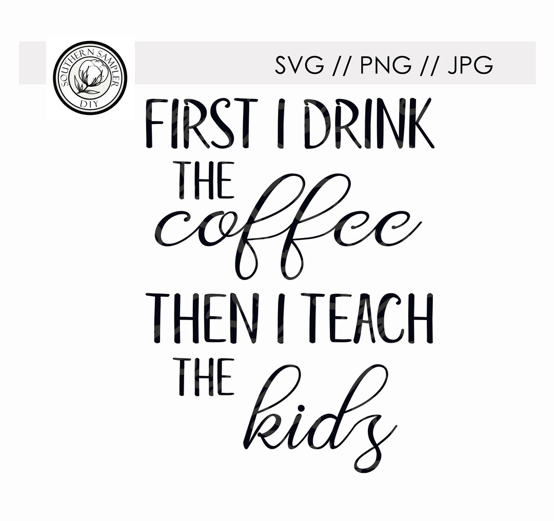 First I Drink the Coffee Then I Teach the Kids / SVG PNG JPG Cut File ...