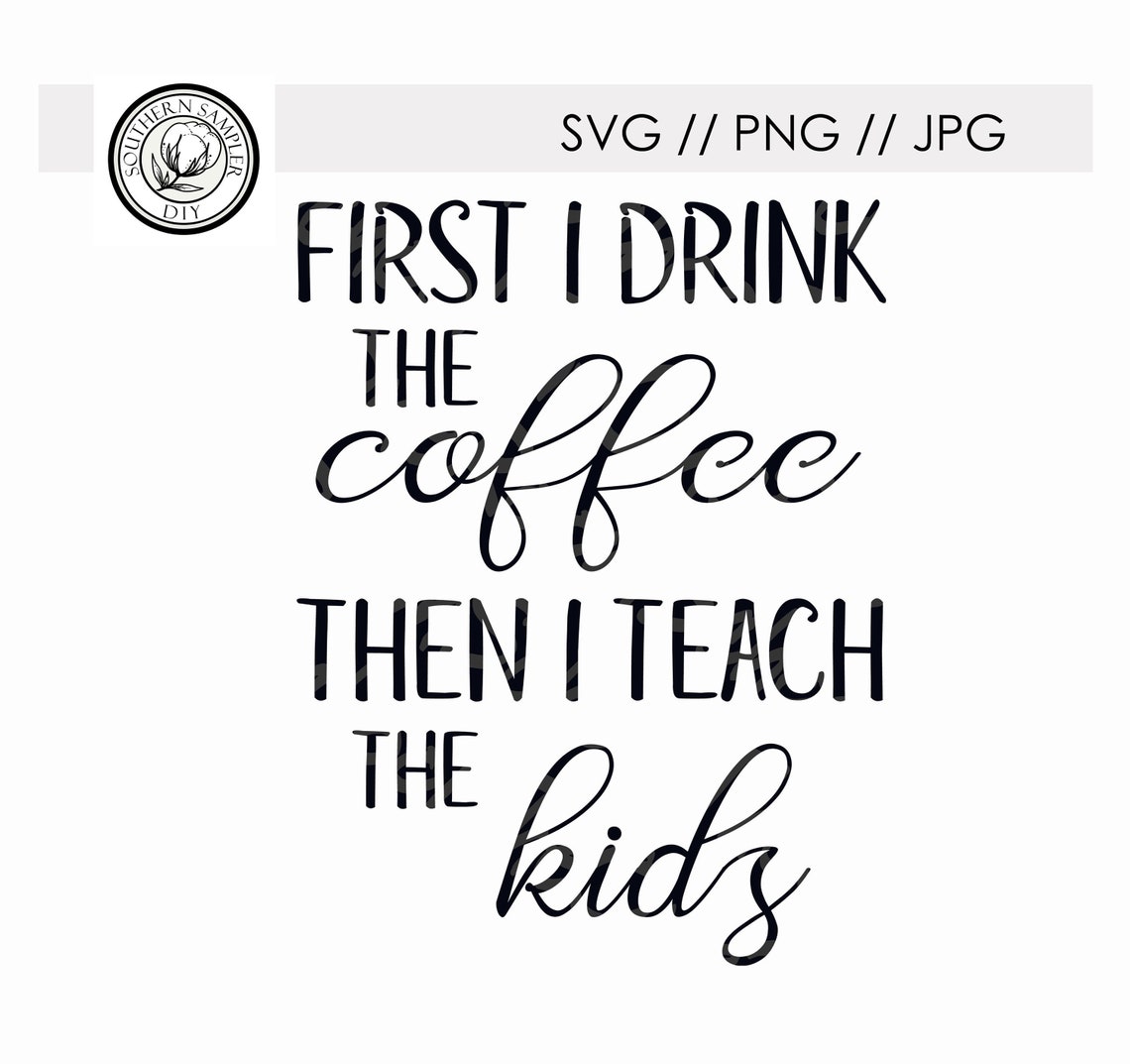 First I Drink the Coffee Then I Teach the Kids / SVG PNG JPG Cut File ...