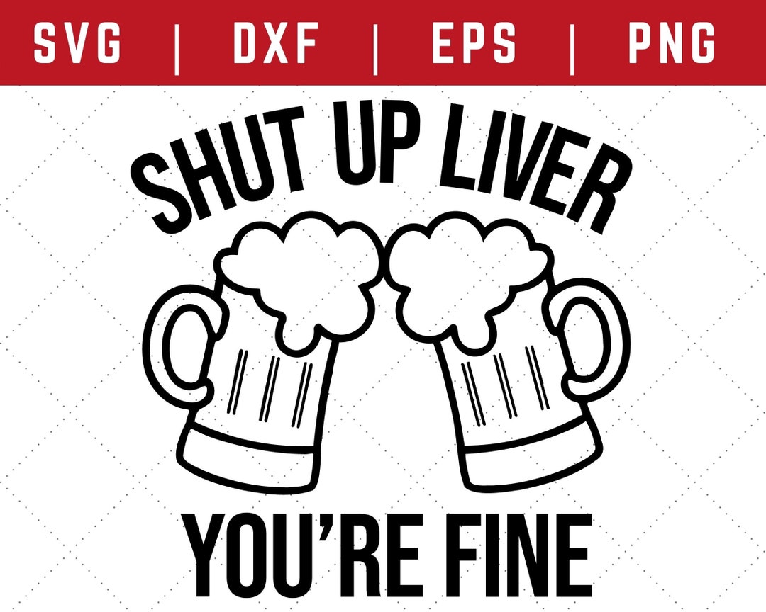 Shut up Liver You're Fine SVG Shut up SVG Svg Files for Cricut Beer Svg ...