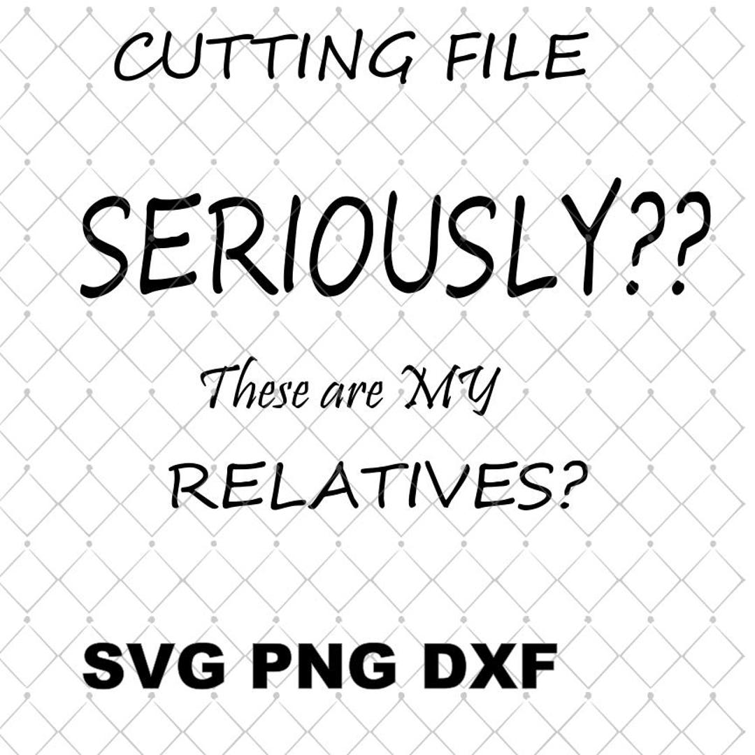 Seriously?? These Are My Relatives? Svg Png Dxf Cutting File Cutting ...