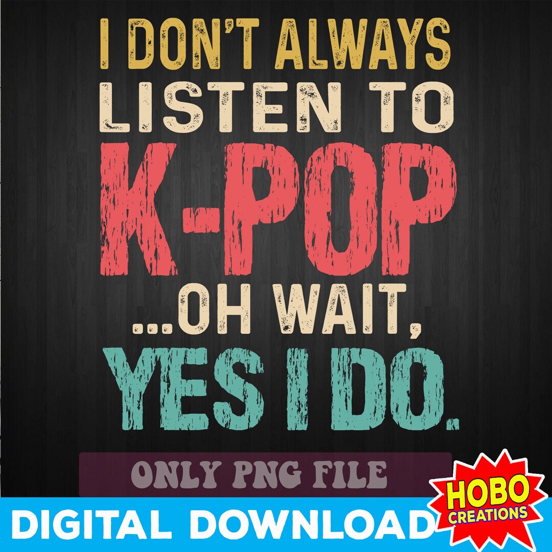 I Don't Always Listen to K-pop Oh Wait, Yes I Do PNG Sublimation Design ...