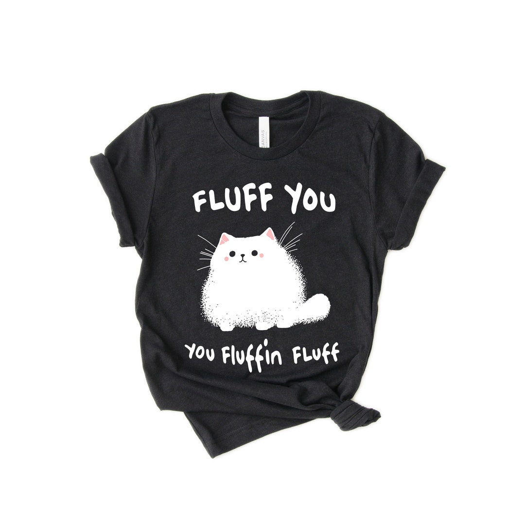 Fluff You You Fluffin Fluff Funny Cat Lovers Tee Style Ultra Soft ...