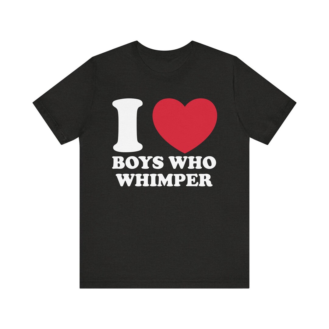 I Love Boys Who Whimper Shirt, Crying Shirt, Boys Who Whimper at Me ...
