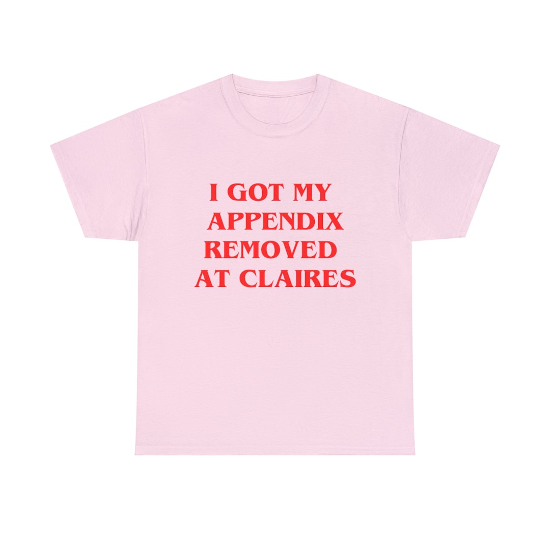 I Got My Appendix Removed at Claires Shirt, Cunisex Trending Tee Shirt ...