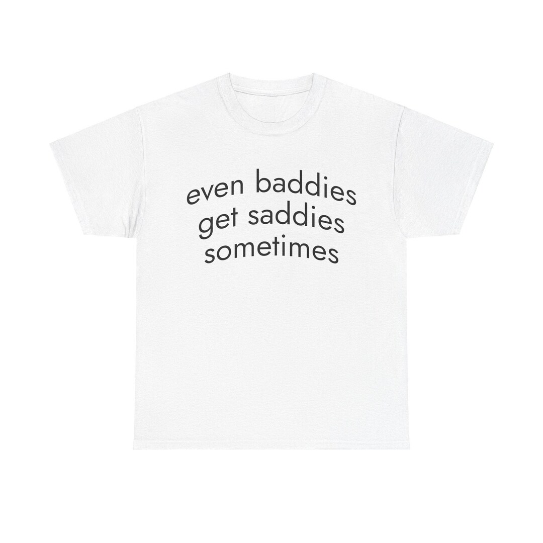 Even Baddies Get Saddies Sometimes Shirt – Funny Edgy Adult Humor Tee ...