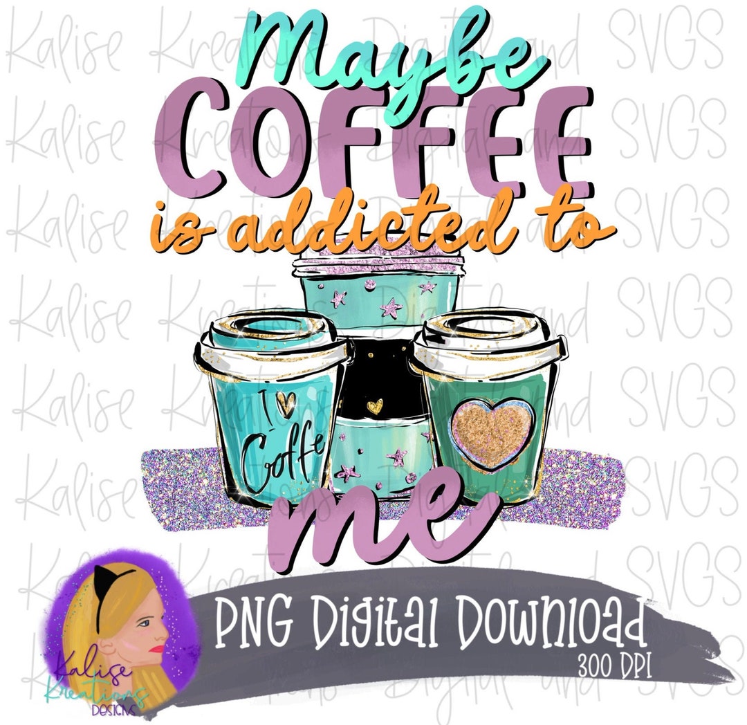 Maybe Coffee is Addicted to Me PNG - Etsy