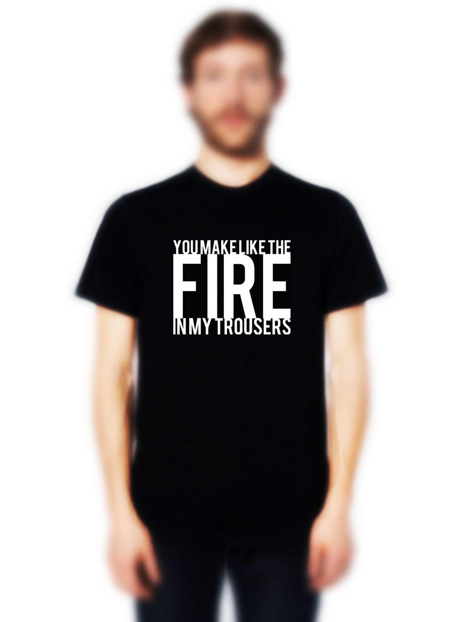 You Make Like the Fire in My Trousers Tshirt FREE SHIPPING - Etsy