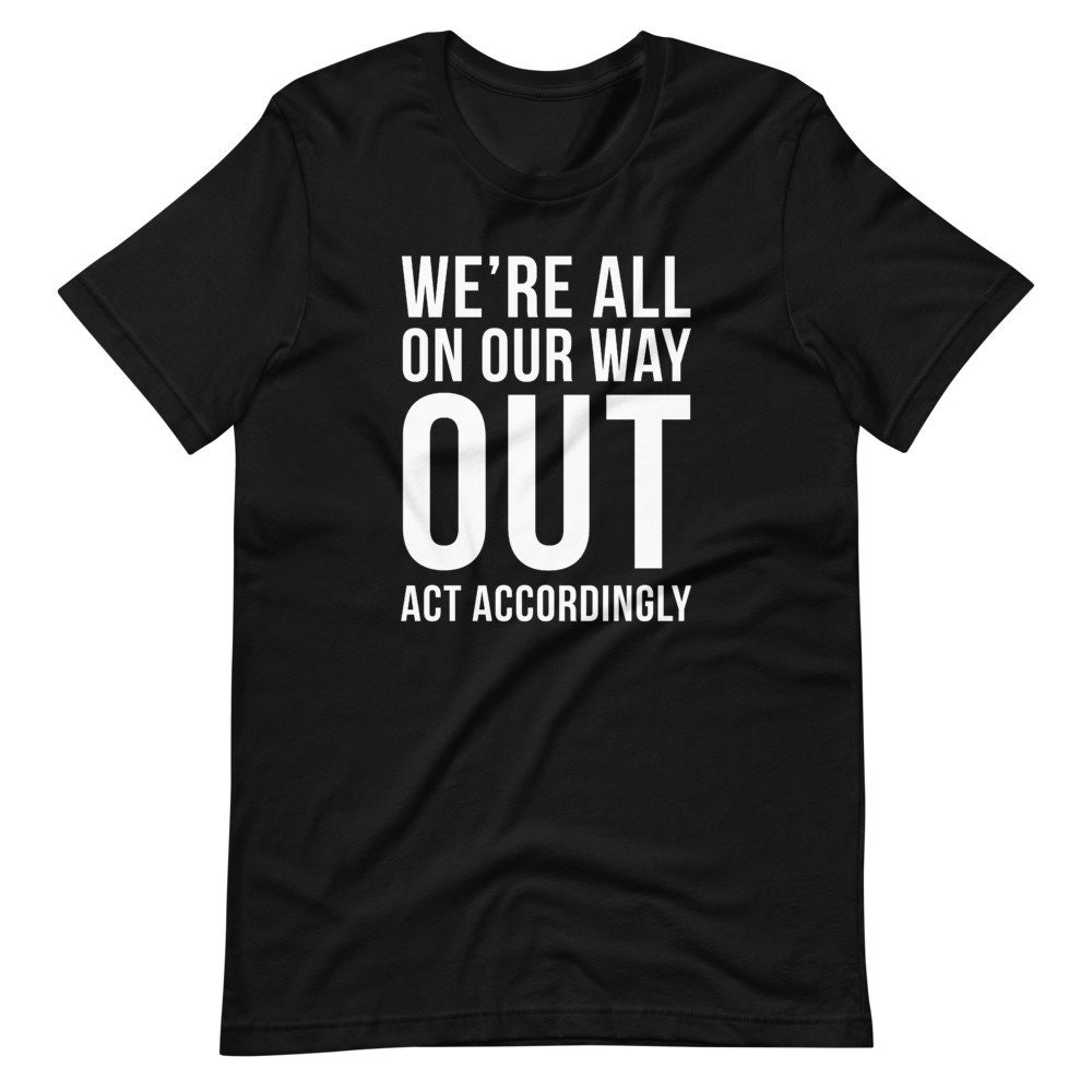 We're All on Our Way Out Act Accordingly Tshirt FREE - Etsy