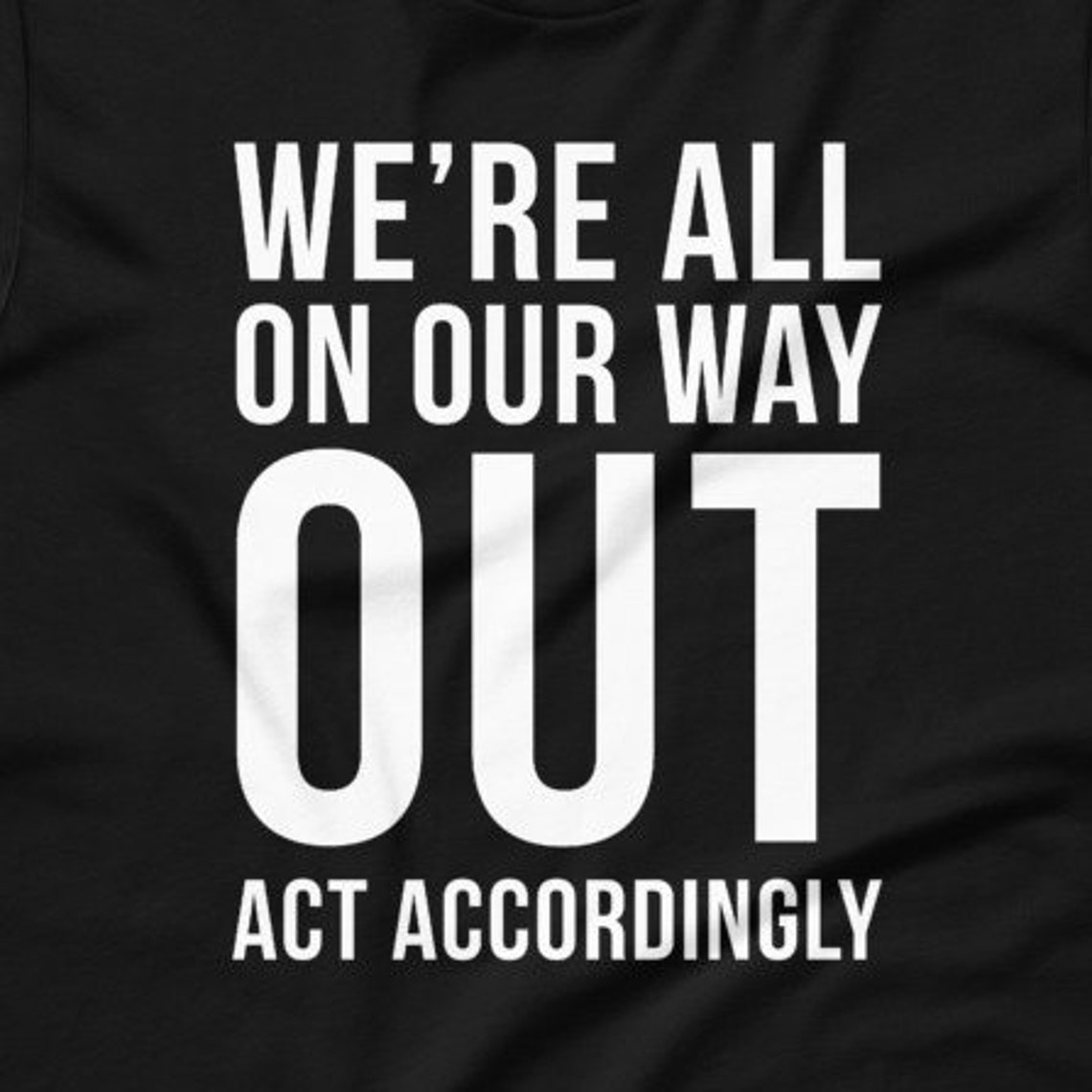 We're All on Our Way Out Act Accordingly Tshirt FREE - Etsy