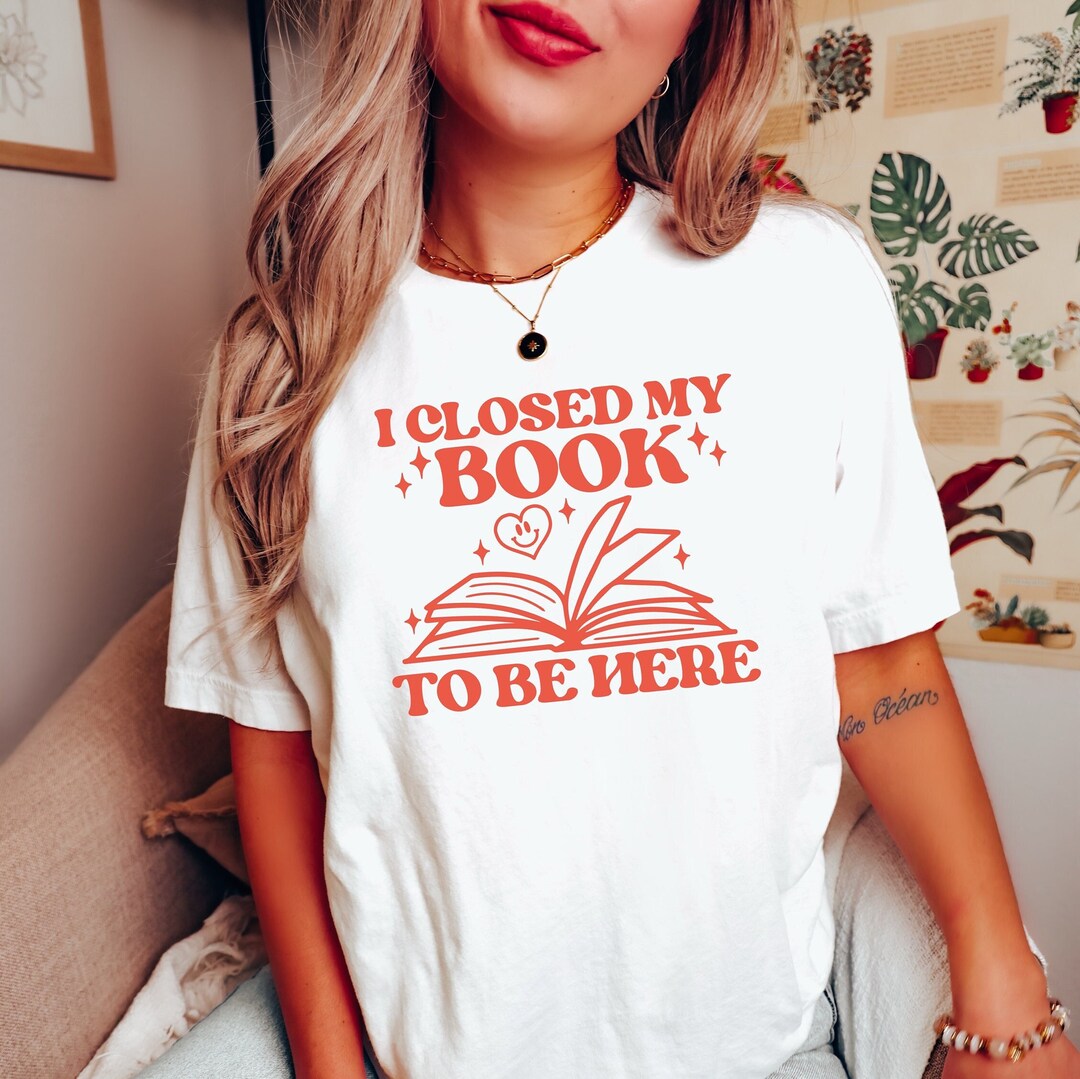 I Closed My Book to Be Here, Bookish Shirt, Librarian Shirt, Book ...