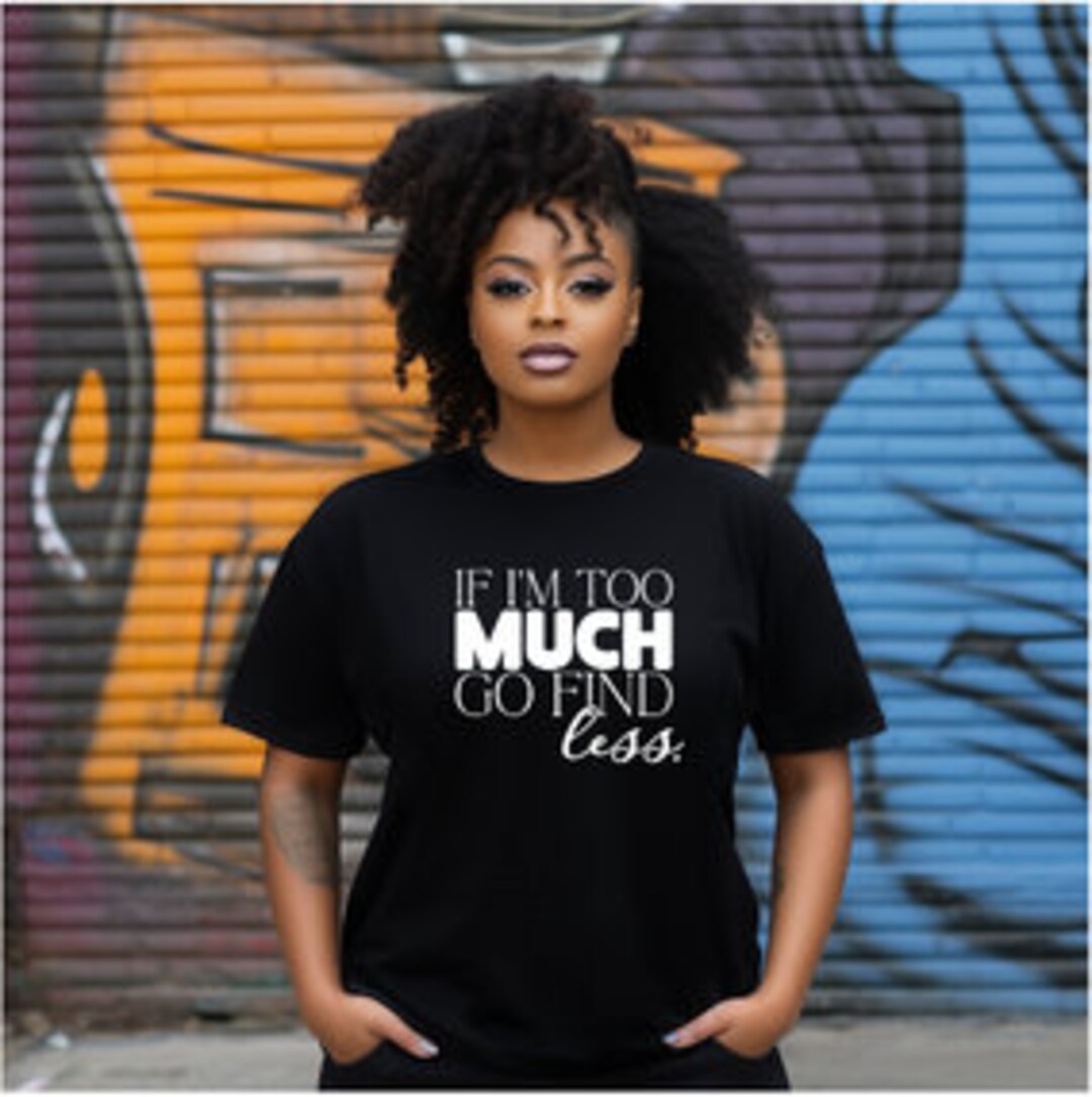 If I'm Too Much Tshirts - Go Find Less Tshirt Birthday Gift- Go Find ...