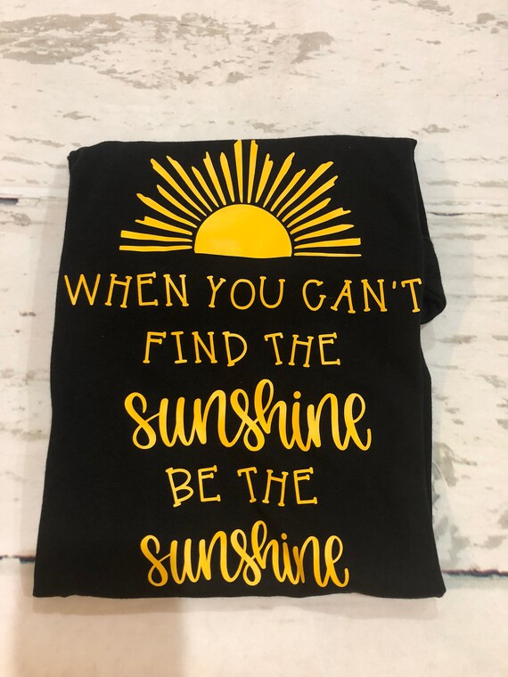 Sunshine Shirt When You Cant Find The Sunshine Be The Sunshine Etsy