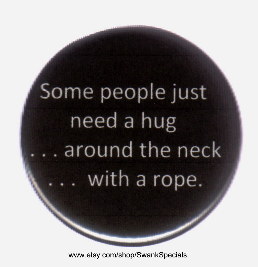 Some People Need a Hug. . .around the Neck. . . With a Rope. Pinback ...