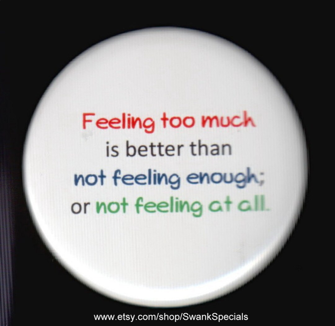 Feeling Too Much is Better Than Not Feeling Enough, or Not Feeling at ...