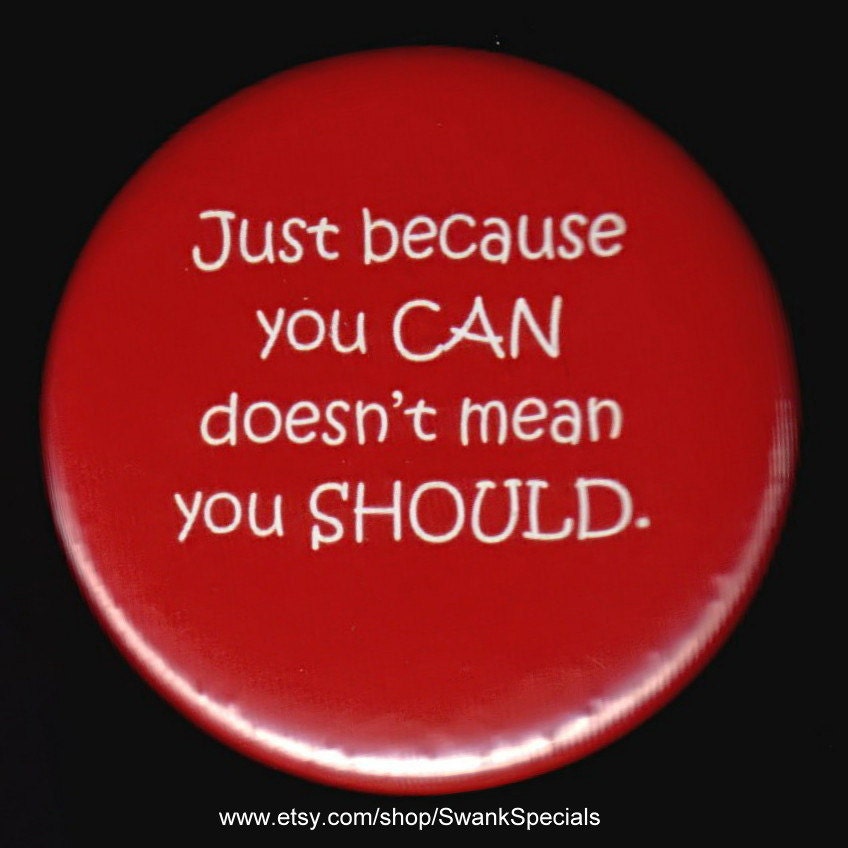Just Because You CAN Doesn't Mean You SHOULD - Pinback Button or Magnet ...