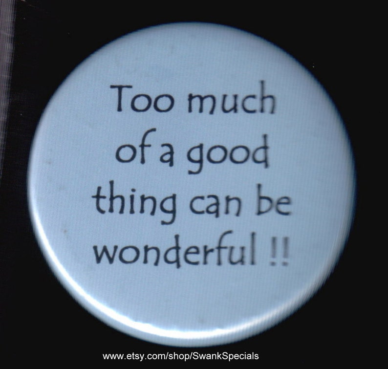 Too Much of a Good Thing Can Be Wonderful Pinback Button or - Etsy