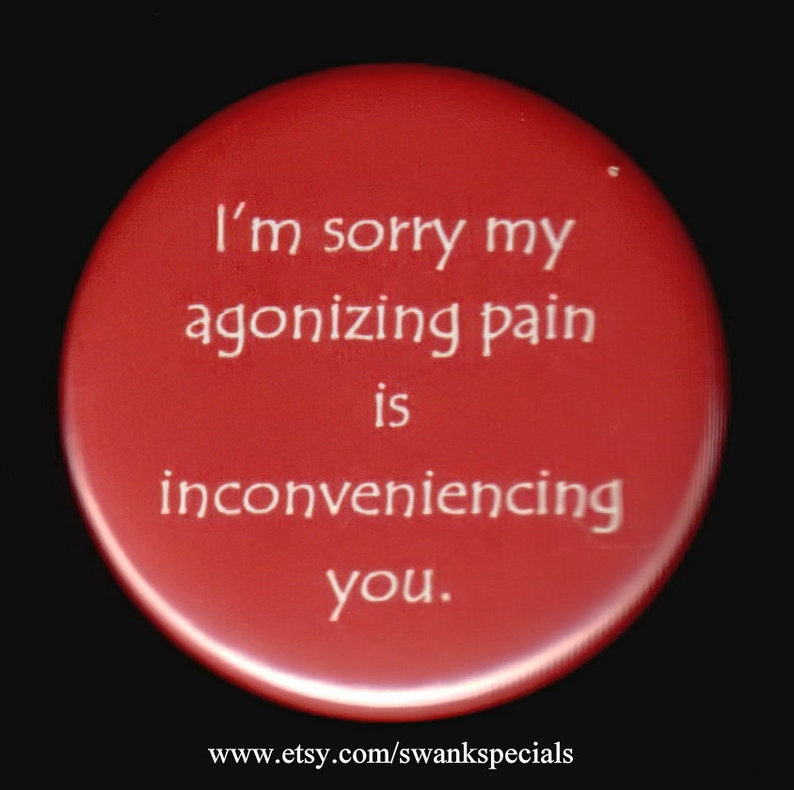 I'm Sorry My Agonizing Pain is Inconveniencing You. Pinback Button or ...