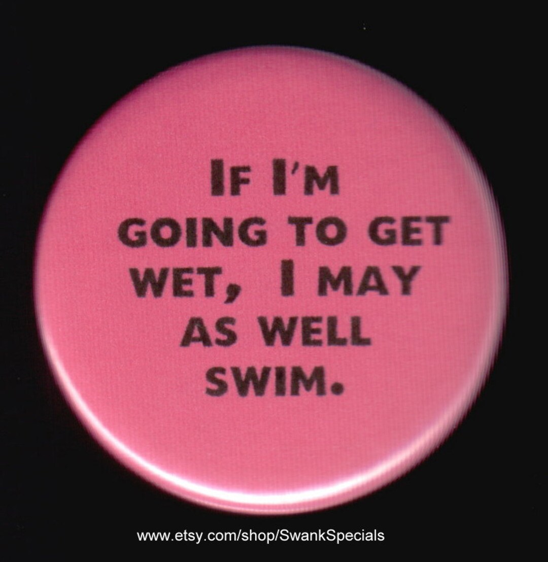 If I'm Going to Get Wet, I May as Well Swim. Pinback Button or Magnet ...