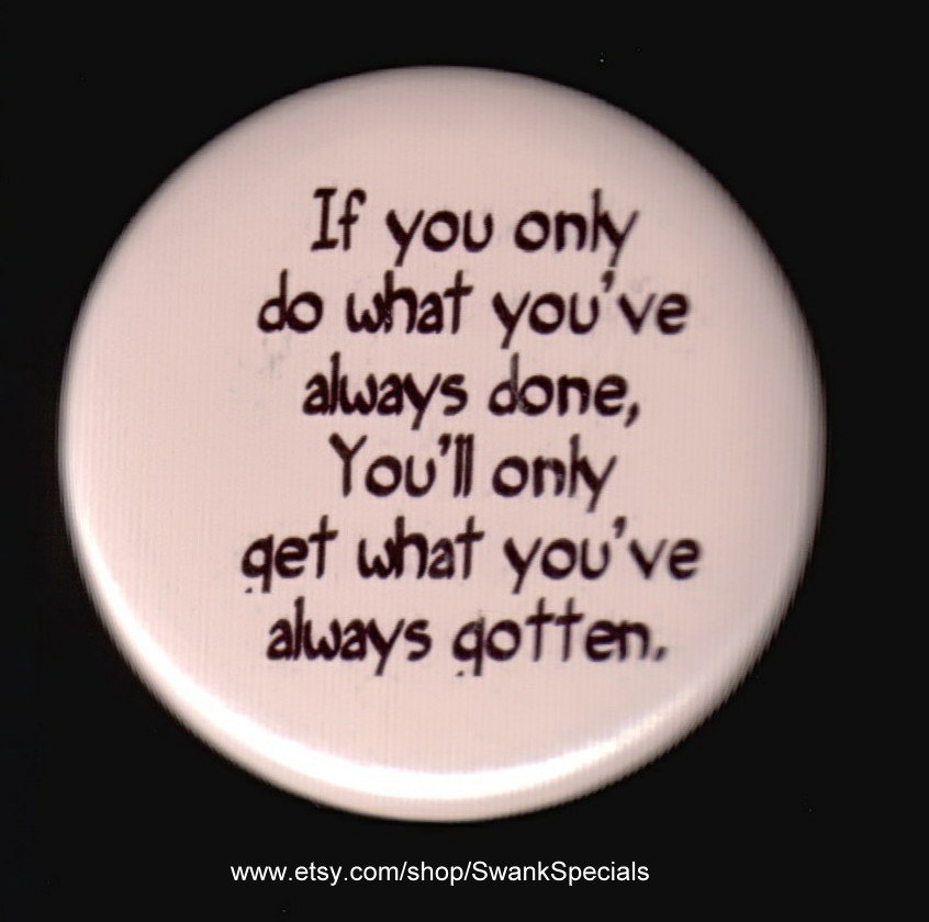 If You Only Do What You've Always Done, You'll Only Get What You've ...