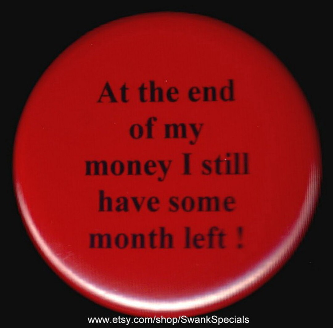 At the End of My Money I Still Have Some Month Left. Pinback Button or ...