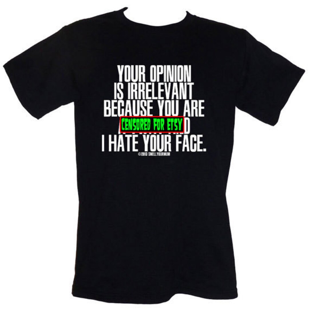 Your Opinion is Irrelevant Because You Are A T%t and I Hate Your Face T ...